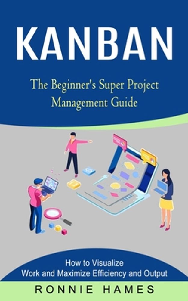 Ronnie Hames Kanban: The Beginner's Super Project Management Guide (How to Visualize Work and ...