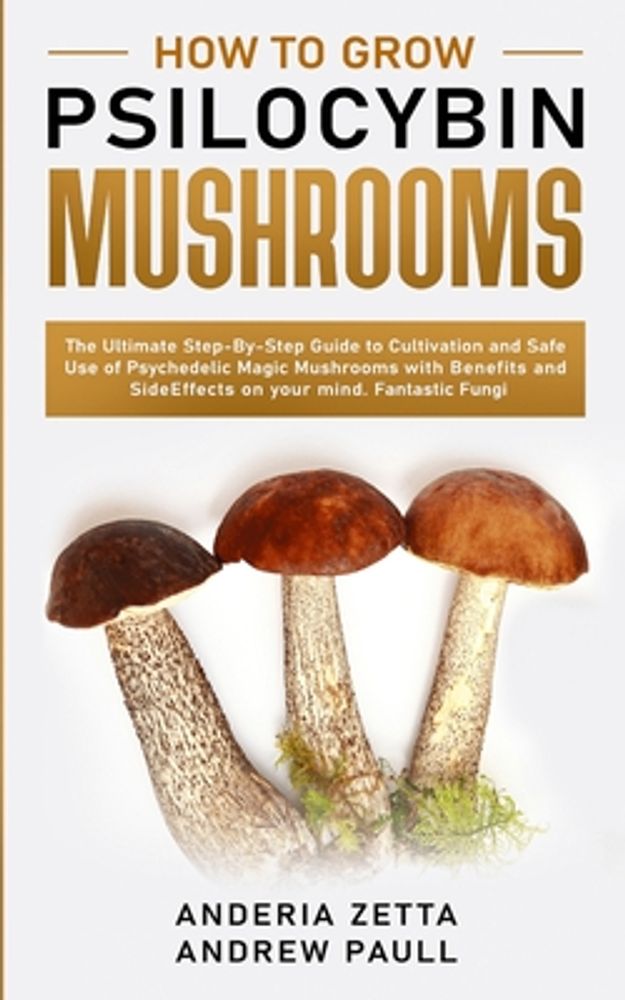 Anderia Zetta Andrew Paull How to Grow Psilocybin Mushrooms: The Ultimate Step-By-Step Guide to ...